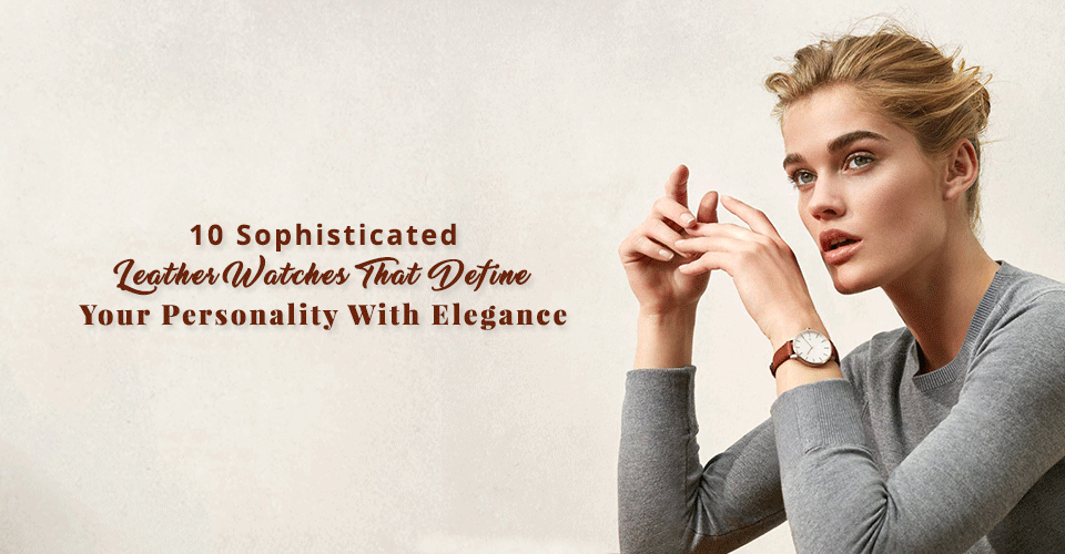 10 Sophisticated Leather Watches That Define Your Personality With ...