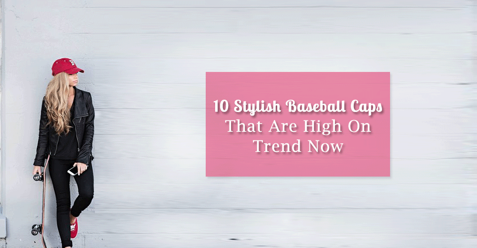 10 Stylish Baseball Caps That Are High On Trend Now - Theunstitchd ...